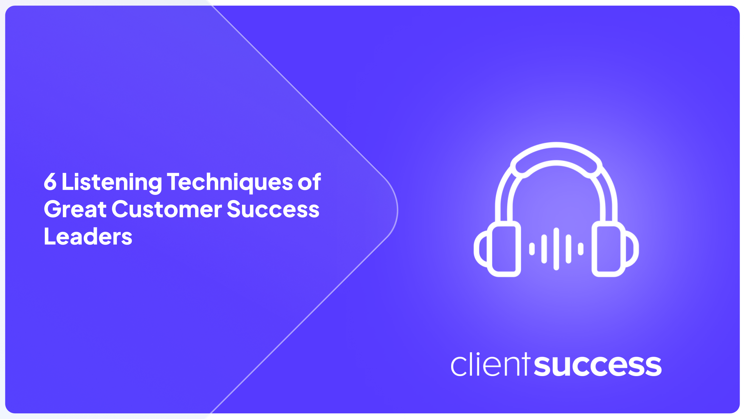 6 Listening Techniques of Great Customer Success Leaders - ClientSuccess CSM Resources